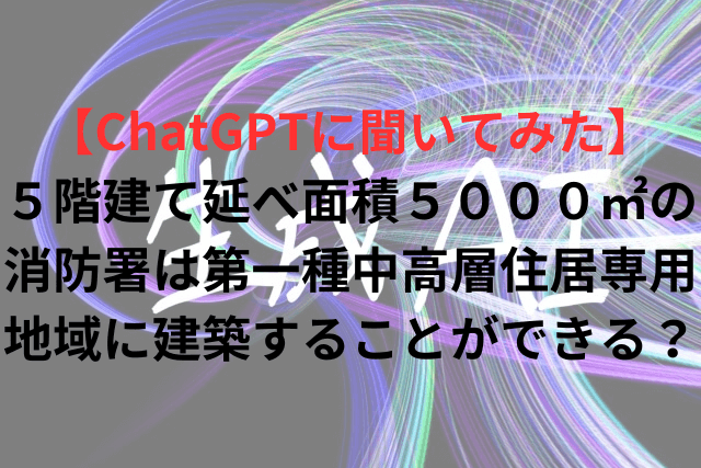 【ChatGPTに聞いてみた】5階建て延べ面積5000㎡の消防署は第一種中高層住居専用地域に建築することができる？│建築基準法はダンベルだ！